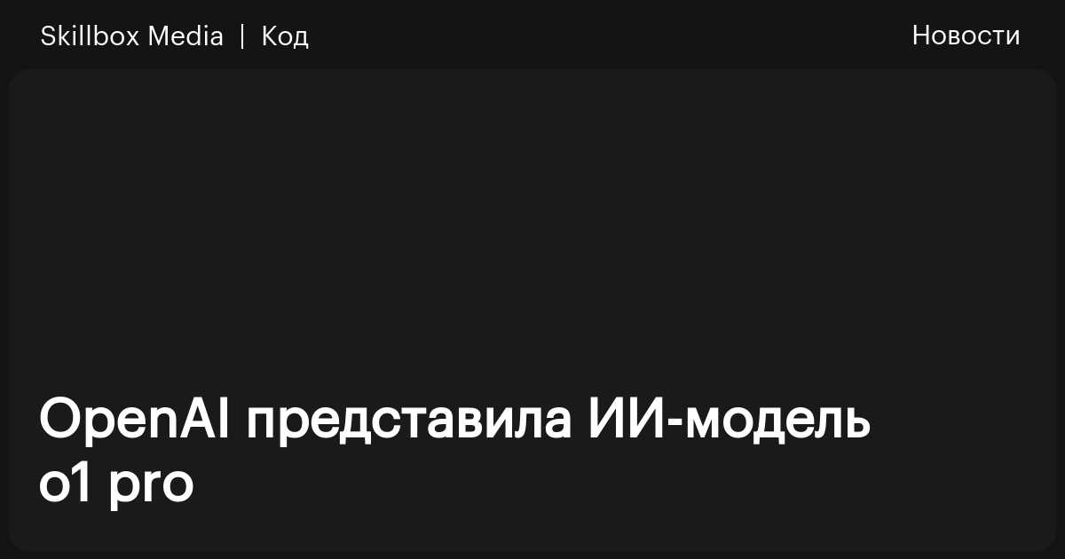 OpenAI представила ИИ-модель o1 pro / Skillbox Media