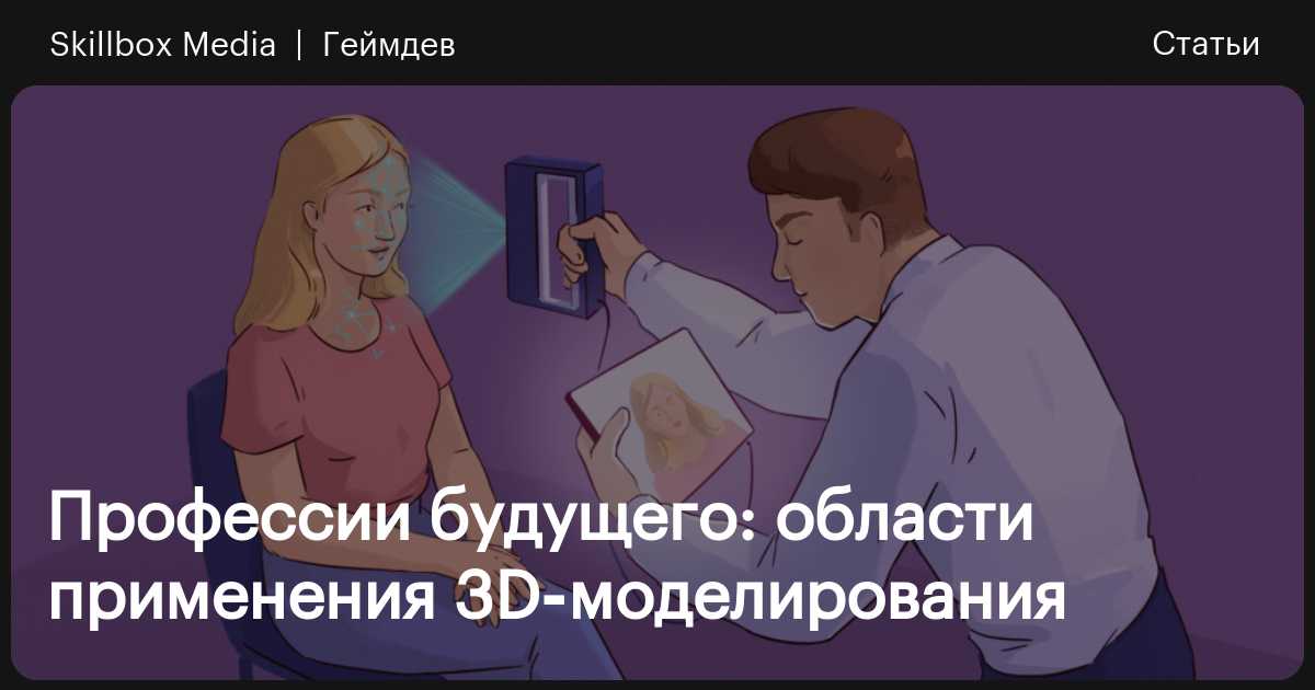 Профессии будущего: области применения 3D-моделирования / Skillbox Media