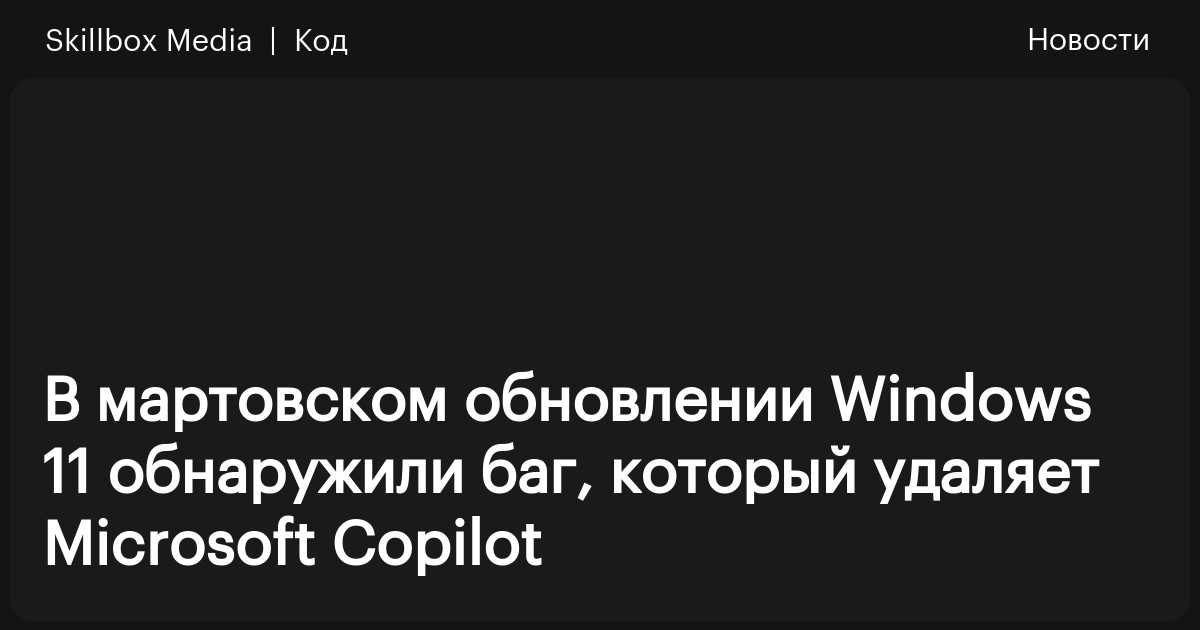 В мартовском обновлении Windows 11 обнаружили баг, который удаляет Microsoft Copilot / Skillbox ...