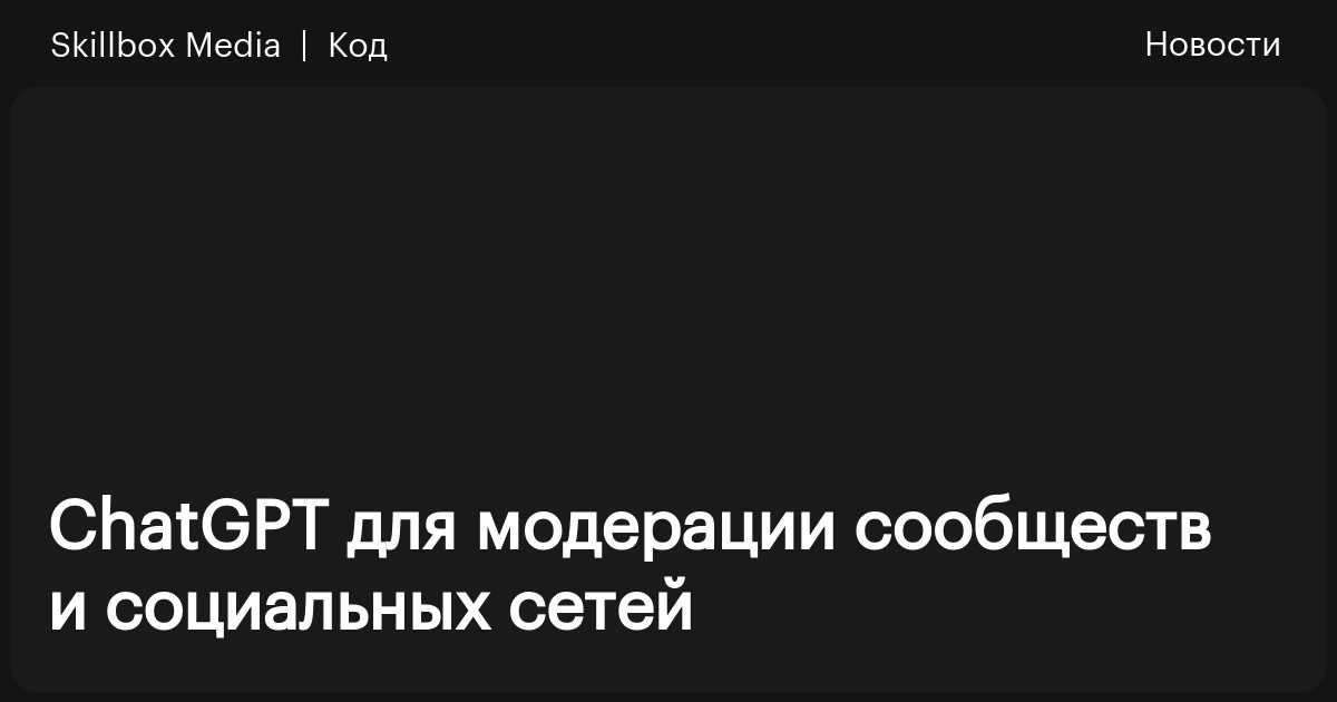 ChatGPT для модерации сообществ и социальных сетей / Skillbox Media