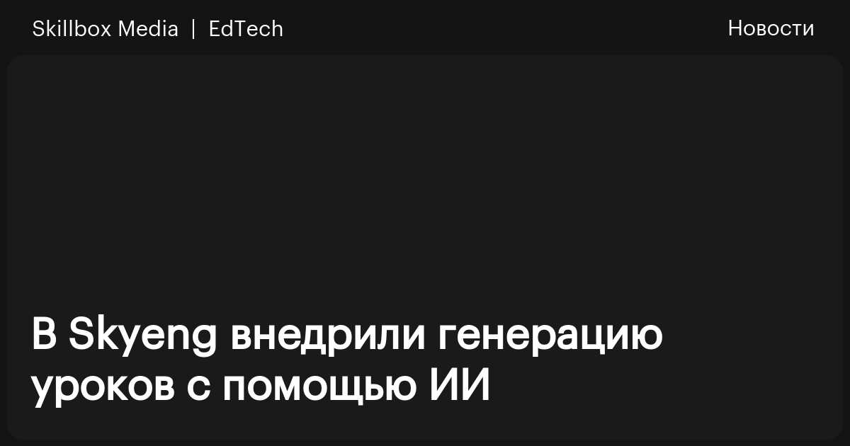 В Skyeng внедрили генерацию уроков с помощью ИИ — статьи на Skillbox / Skillbox Media