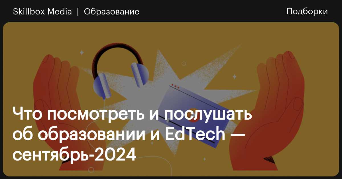 Что посмотреть и послушать об образовании и EdTech — сентябрь-2024 / Skillbox Media