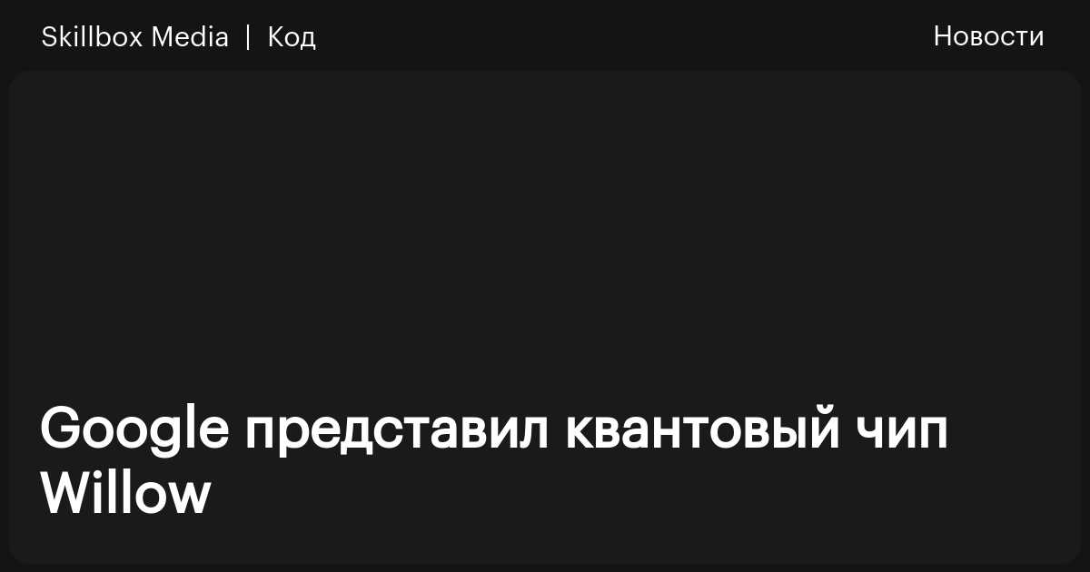 Google представил квантовый чип Willow / Skillbox Media