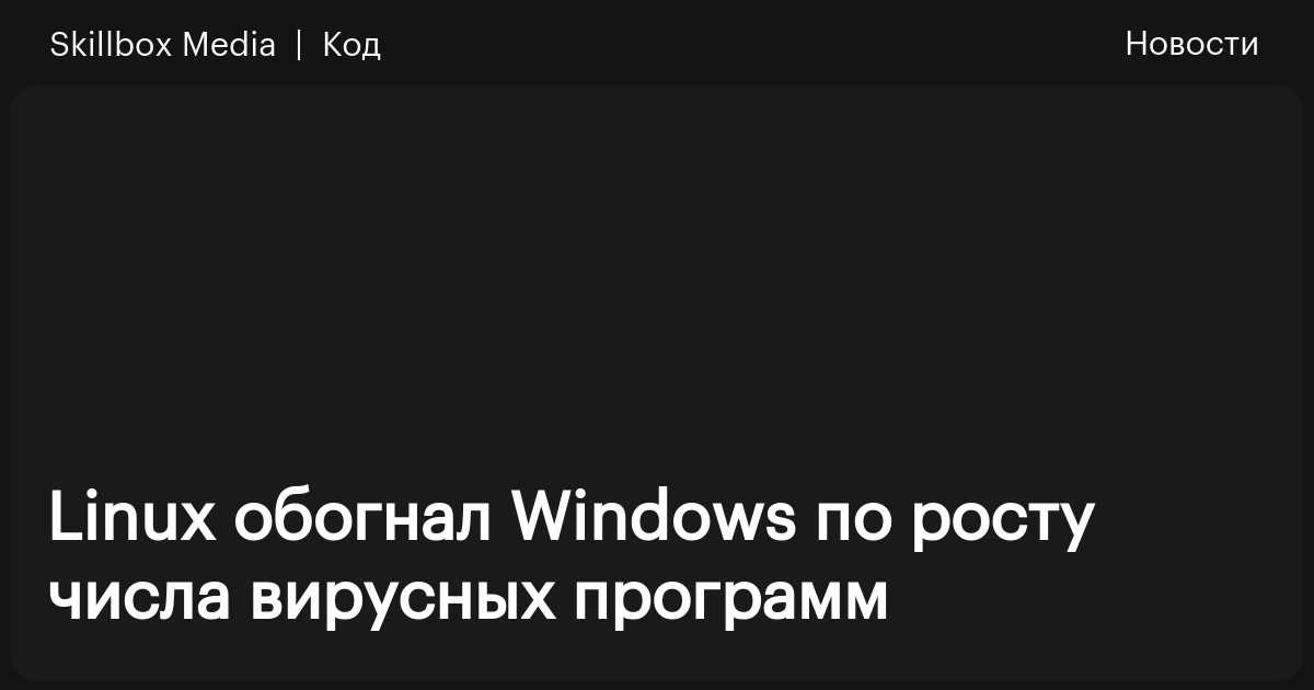 Linux обогнал Windows по росту числа вирусных программ / Skillbox Media