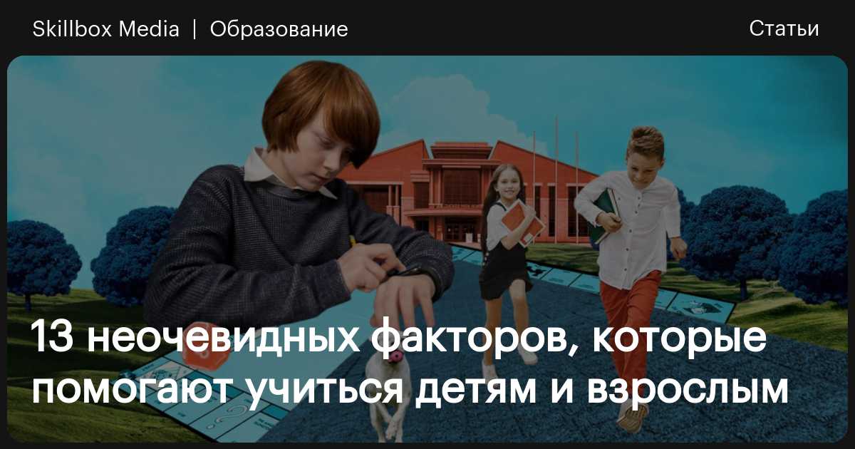 13 неочевидных факторов, которые помогают учиться детям и взрослым / Skillbox Media