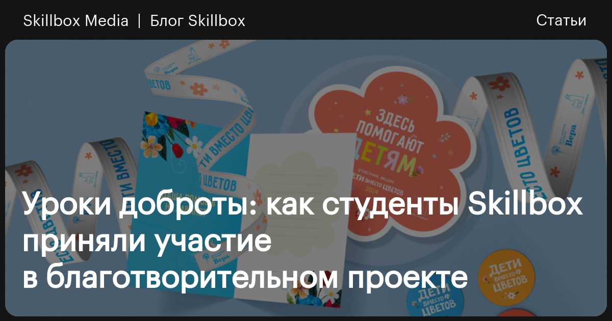 Уроки доброты: как студенты Skillbox приняли участие в благотворительном проекте / Skillbox Media