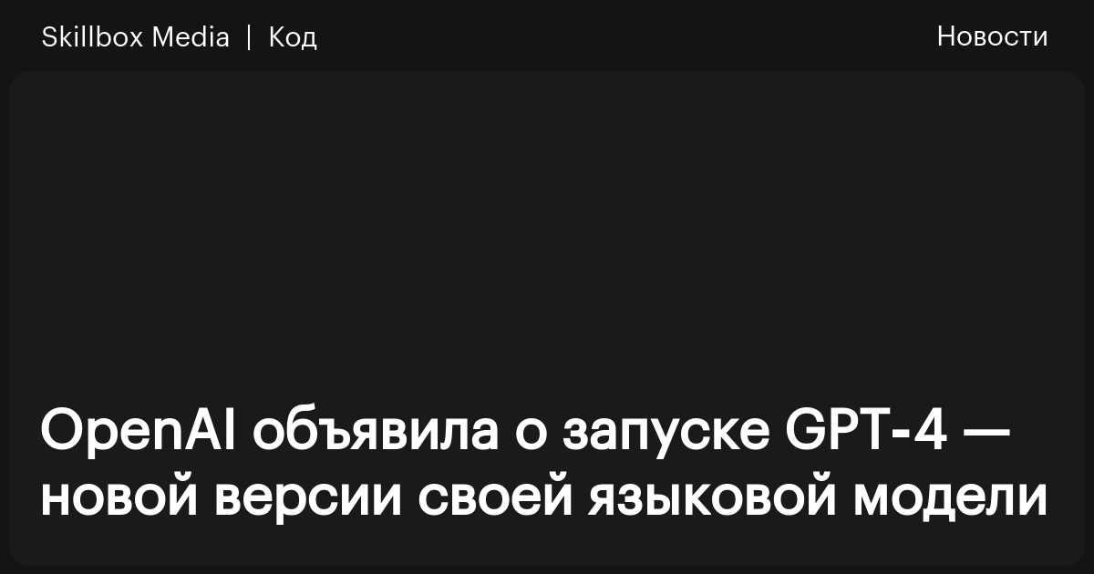 OpenAI объявила о запуске GPT‑4 — новой версии своей языковой модели / Skillbox Media