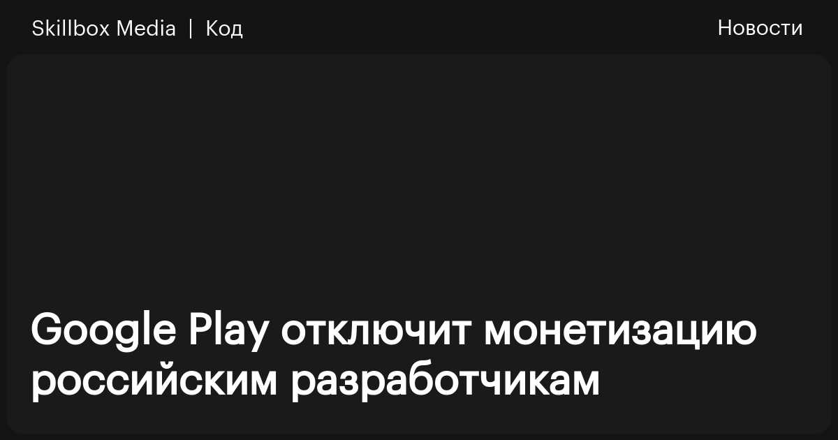 Google Play отключит монетизацию российским разработчикам / Skillbox Media