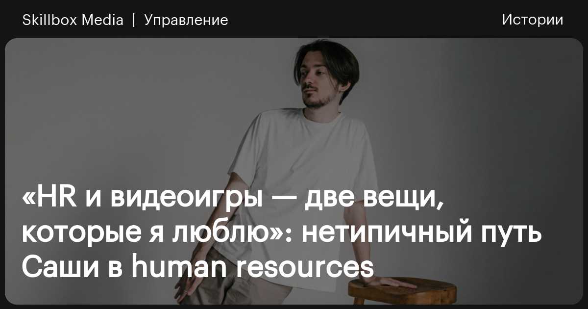 Отзыв о Skillbox: «HR и видеоигры — две вещи, которые я люблю»: нетипичный путь Саши в human ...