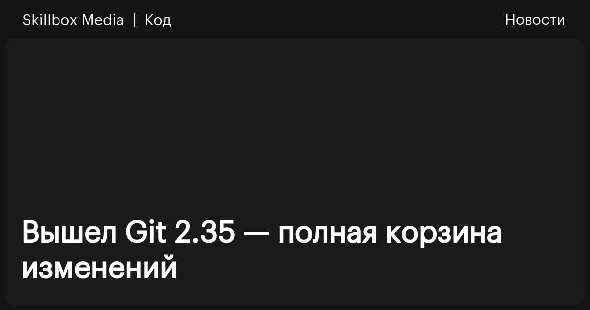 Вышел Git 2.35 — полная корзина изменений / Skillbox Media