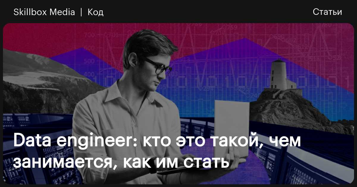 Data engineer: кто это, чем занимается и как стать инженером данных / Skillbox Media