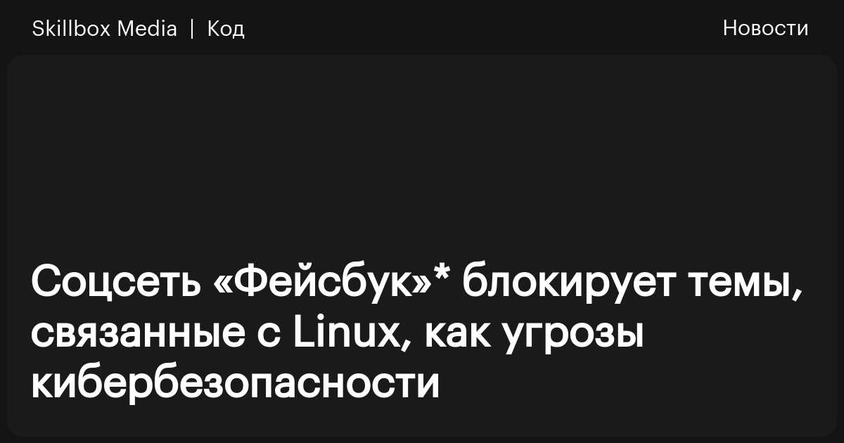 Соцсеть «Фейсбук»* блокирует темы, связанные с Linux, как угрозы кибербезопасности / Skillbox Media
