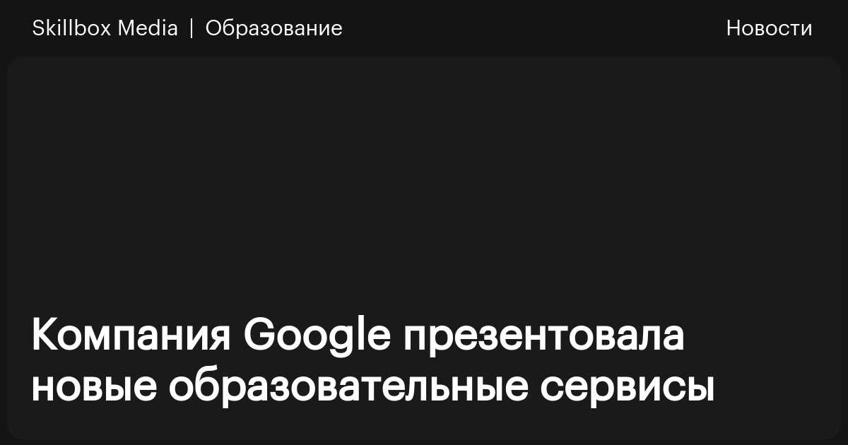 Компания Google презентовала новые образовательные сервисы / Skillbox Media