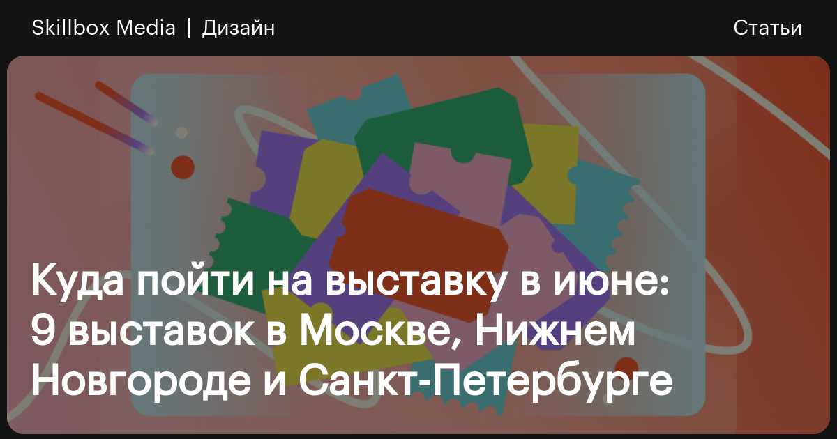 Куда пойти на выставку в июне: 9 выставок в Москве, Нижнем Новгороде и Санкт-Петербурге ...
