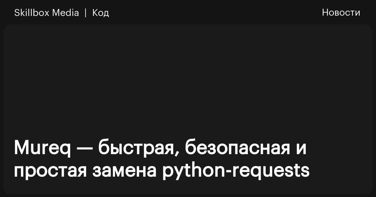 Mureq — быстрая, безопасная и простая замена python-requests / Skillbox Media