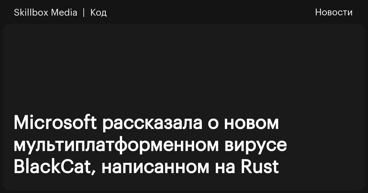 Microsoft рассказала о новом мультиплатформенном вирусе BlackCat, написанном на Rust / Skillbox ...