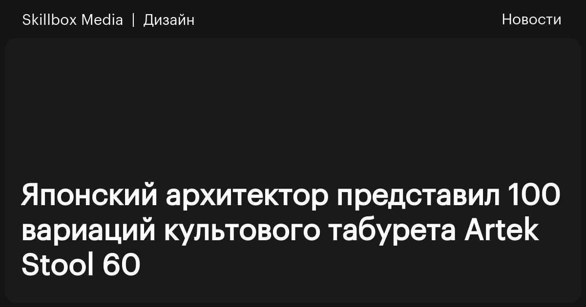 Японский архитектор представил 100 вариаций культового табурета Аrtek Stool 60 / Skillbox Media