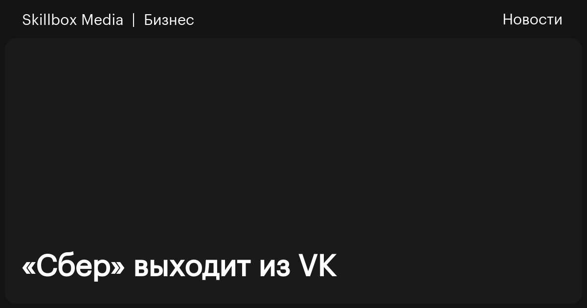 «Сбер» выходит из VK / Skillbox Media
