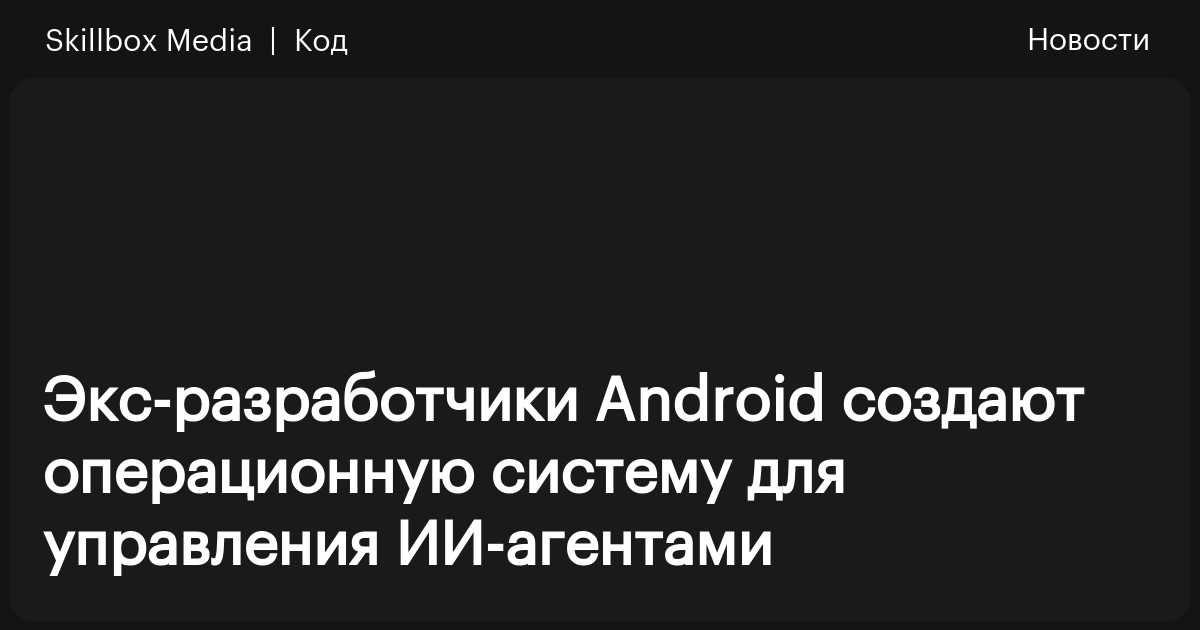 Экс-разработчики Android создают операционную систему для управления ИИ-агентами / Skillbox Media