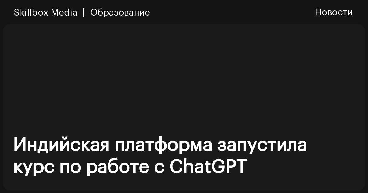Индийская платформа запустила курс по работе с ChatGPT / Skillbox Media
