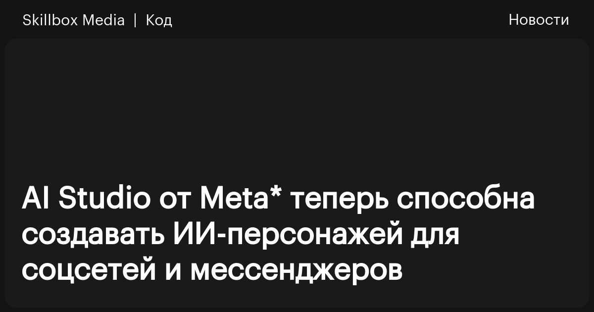 AI Studio от Meta* теперь способна создавать ИИ-персонажей для соцсетей и мессенджеров ...