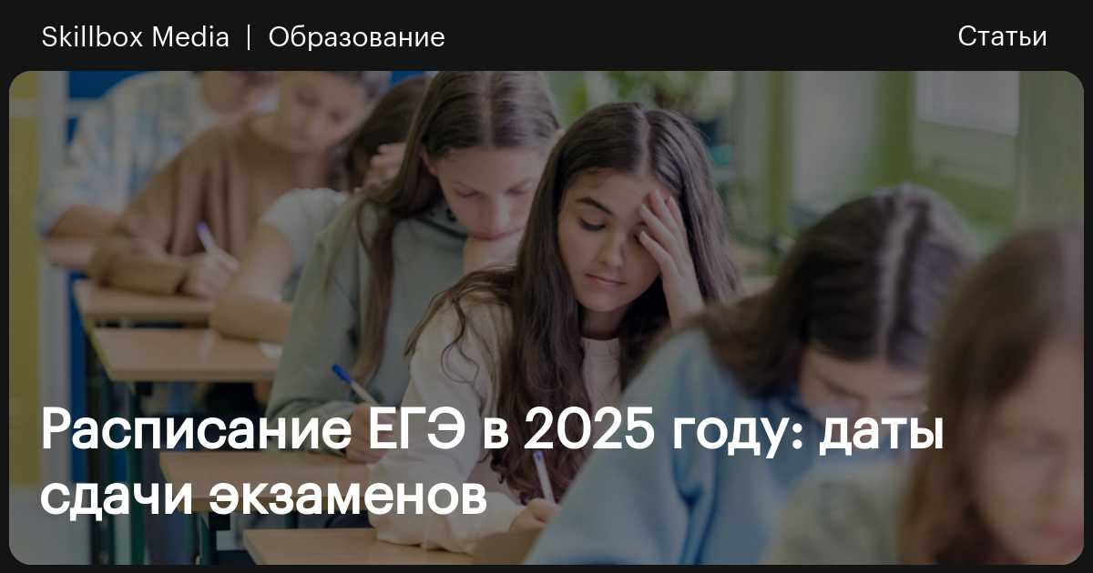 Расписание ЕГЭ-2025: даты сдачи экзаменов / Skillbox Media