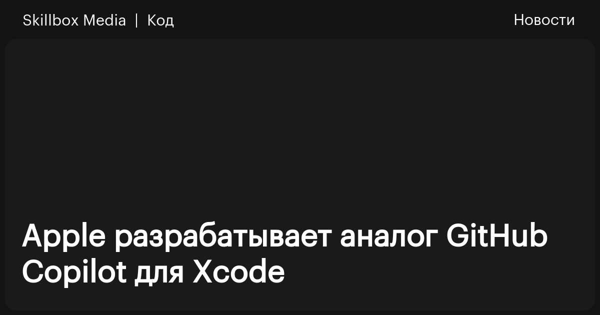 Apple разрабатывает аналог GitHub Copilot для Xcode / Skillbox Media