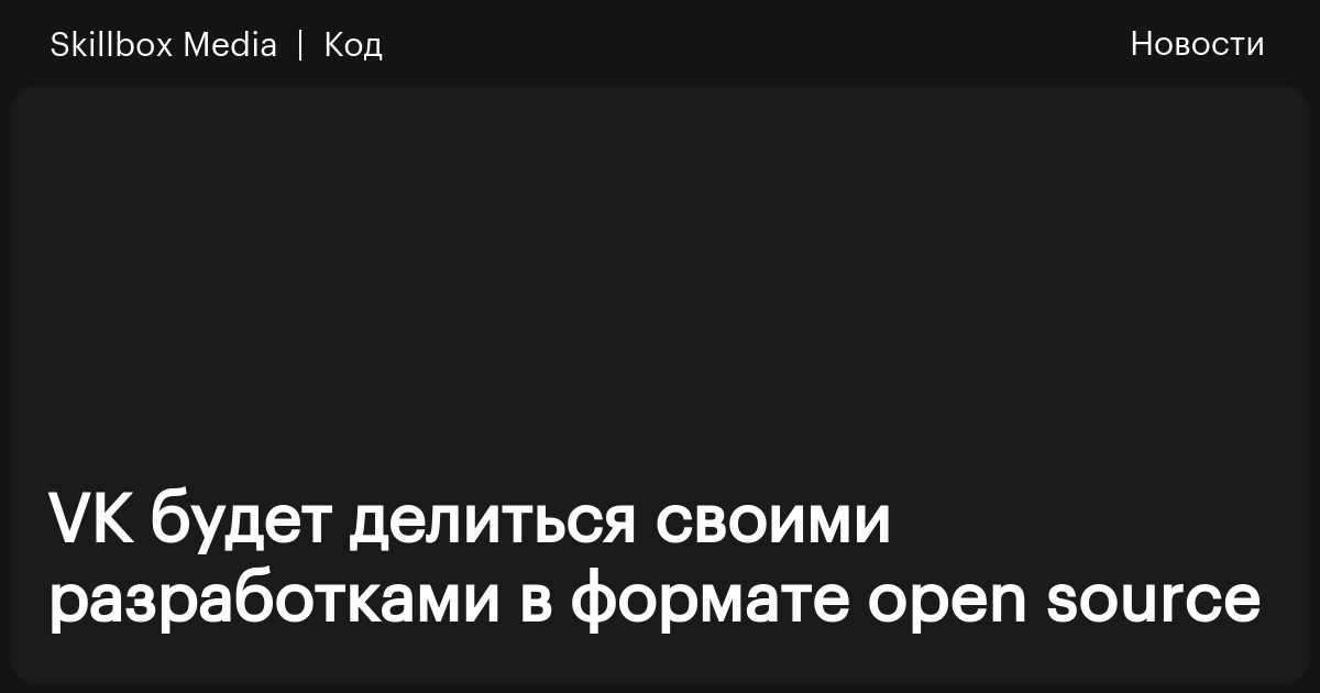 VK будет делиться своими разработками в формате open source / Skillbox Media