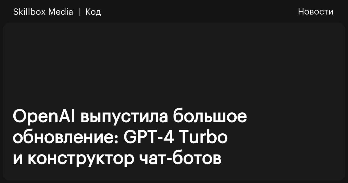 OpenAI выпустила большое обновление: GPT-4 Turbo и конструктор чат-ботов / Skillbox Media