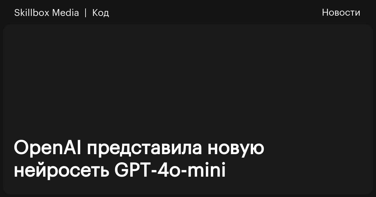 OpenAI представила новую нейросеть GPT-4o-mini / Skillbox Media