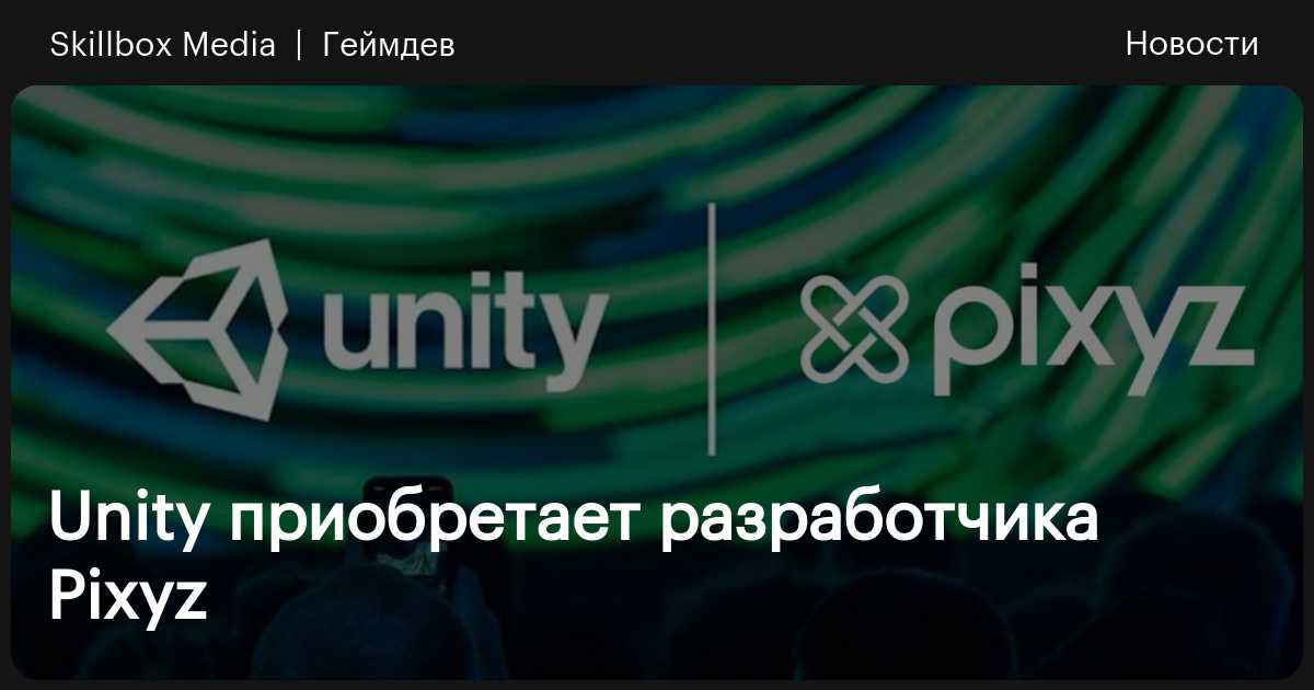 Unity приобретает разработчика Pixyz / Skillbox Media