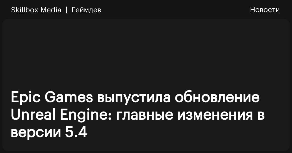 Epic Games выпустила обновление Unreal Engine: главные изменения в версии 5.4 / Skillbox Media