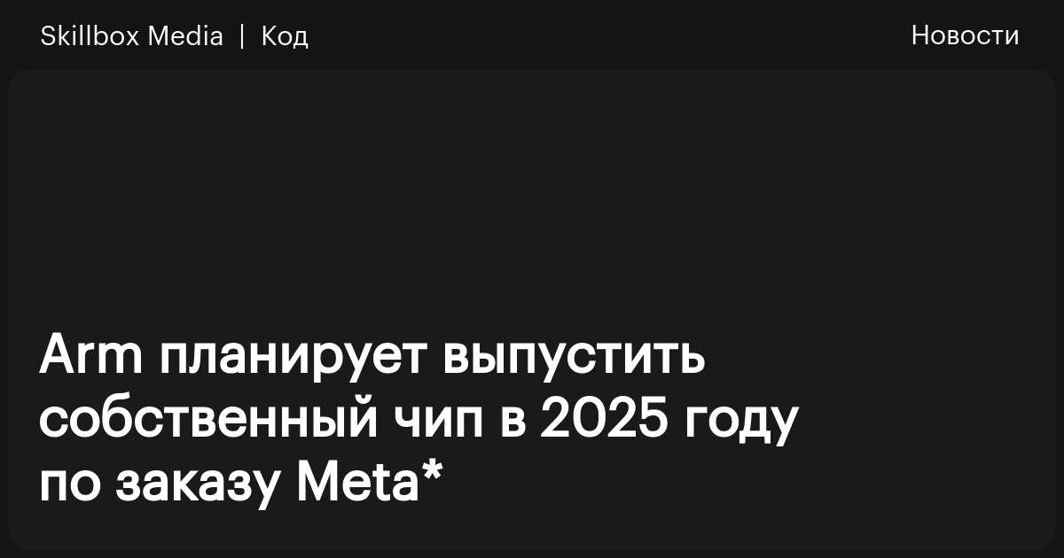Arm планирует выпустить собственный чип в 2025 году по заказу Meta* / Skillbox Media