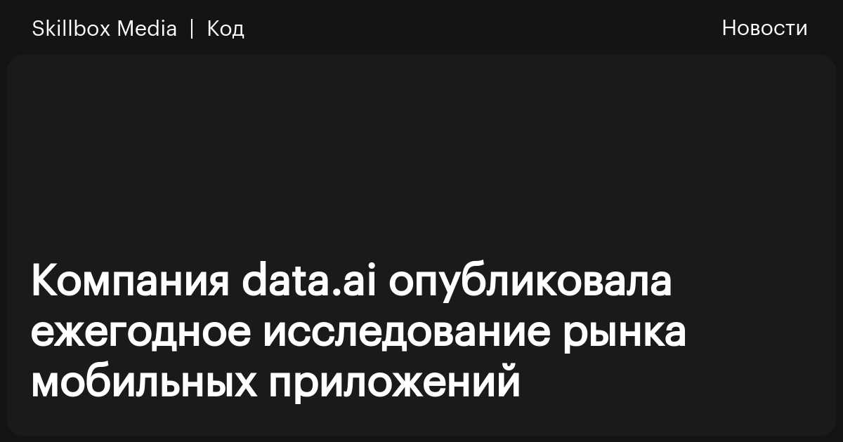 Компания data.ai опубликовала ежегодное исследование рынка мобильных приложений / Skillbox Media