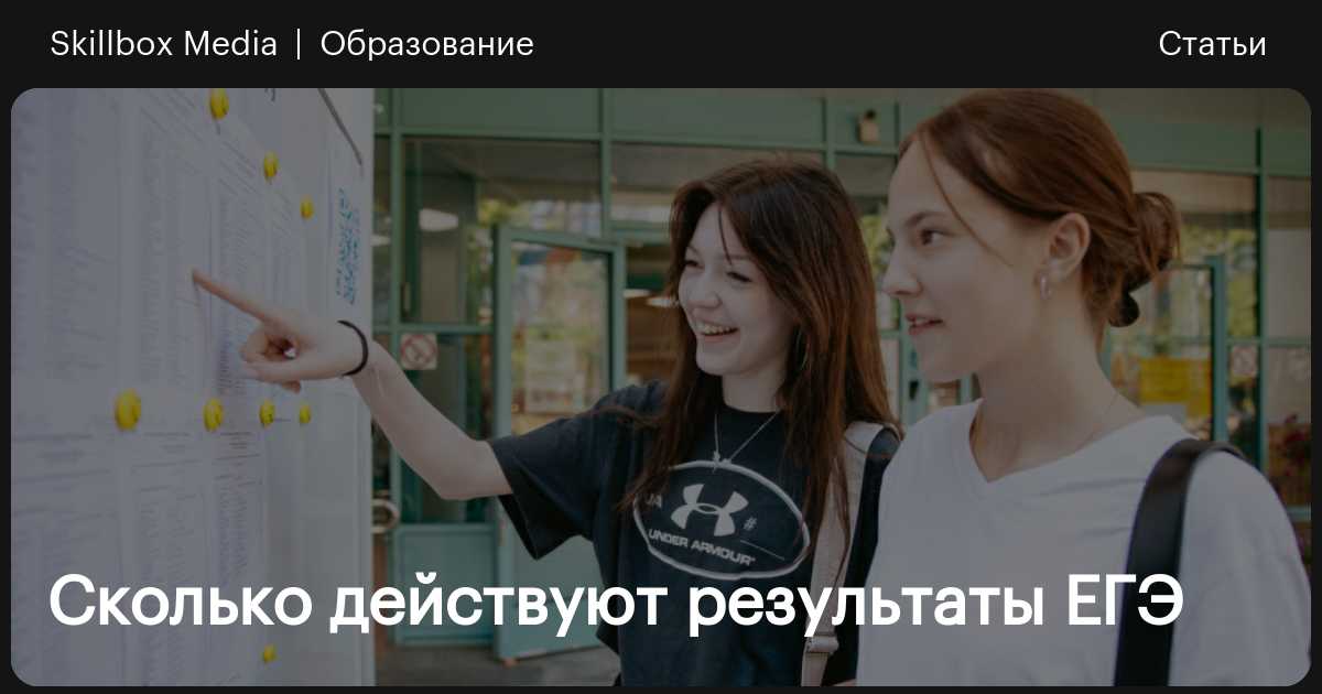 Сколько действуют результаты ЕГЭ / Skillbox Media