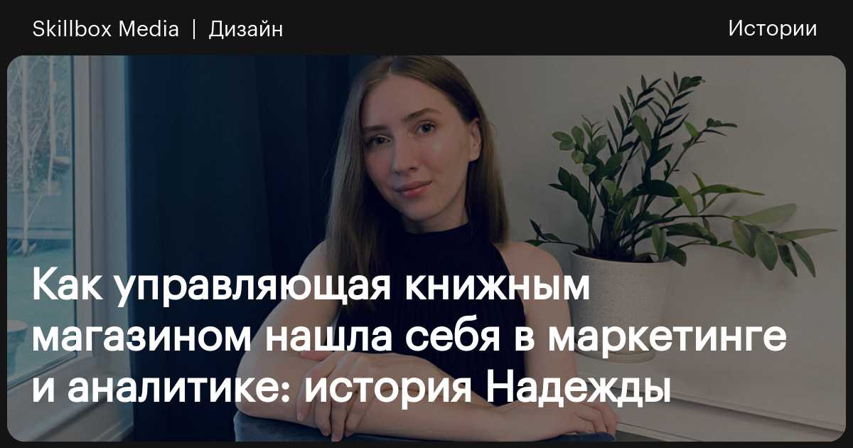 Как управляющая книжным магазином нашла себя в маркетинге и аналитике: история Надежды ...