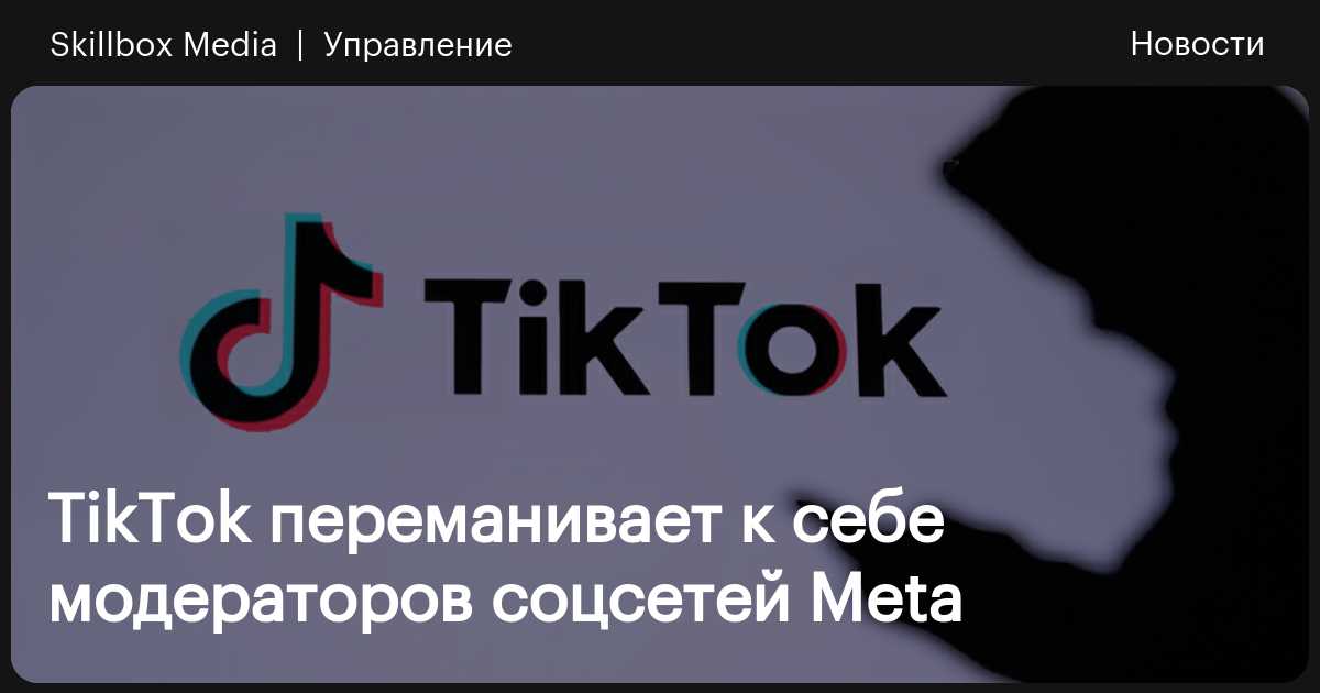 TikTok переманивает к себе модераторов соцсетей Meta / Skillbox Media