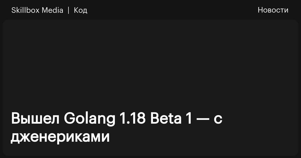 Вышел Golang 1.18 Beta 1 — с дженериками / Skillbox Media