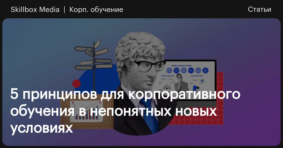 5 принципов для корпоративного обучения в непонятных новых условиях / Skillbox Media