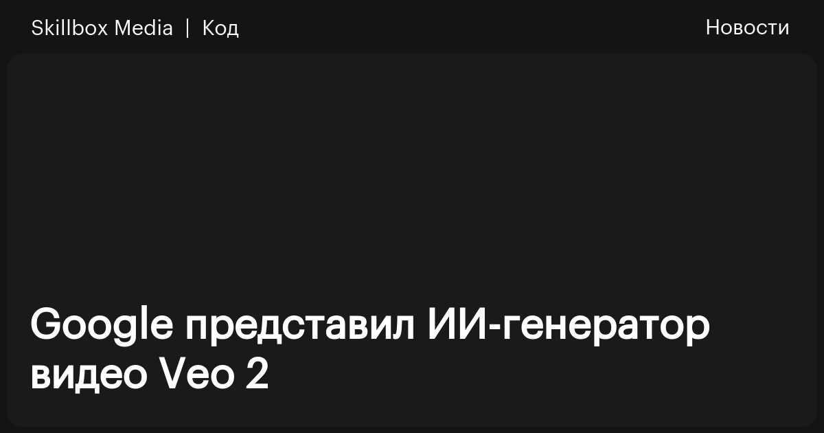 Google представил ИИ-генератор видео Veo 2 / Skillbox Media