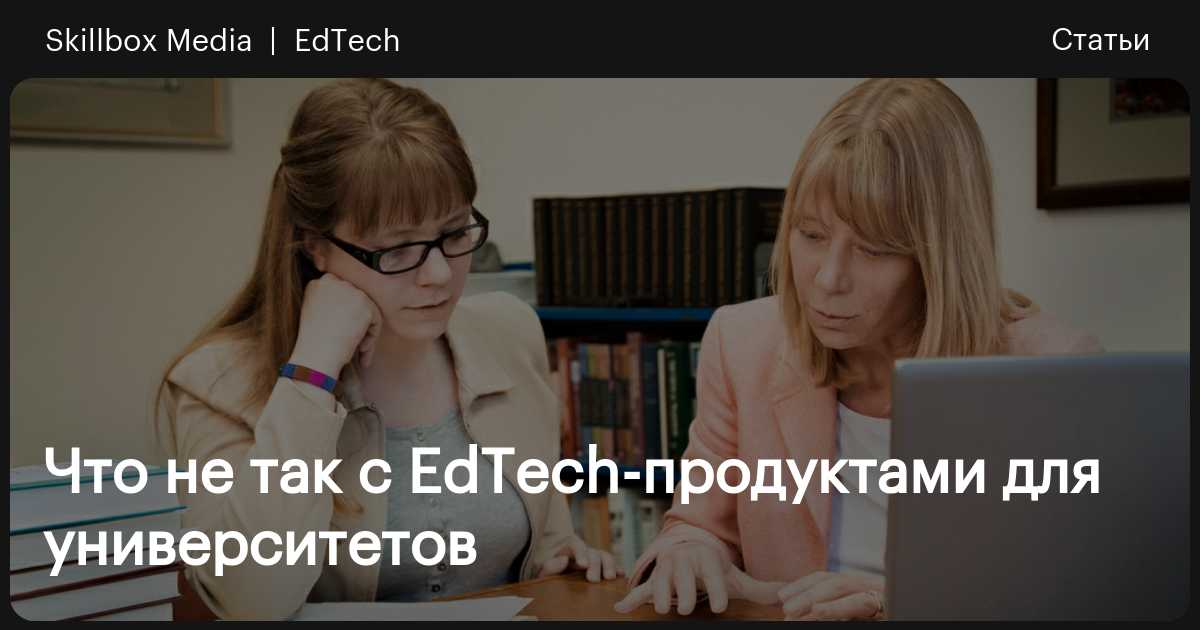 Что не так с EdTech-продуктами для университетов / Skillbox Media