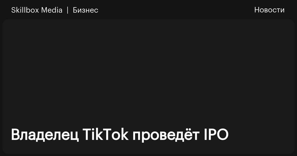 Владелец TikTok проведёт IPO / Skillbox Media
