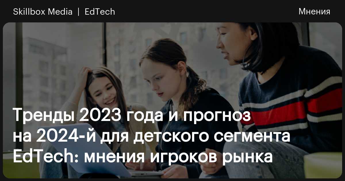Тренды 2023 года для детского сегмента EdTech: мнения игроков рынка / Skillbox Media