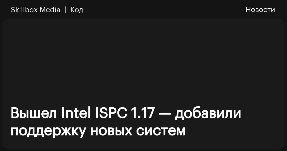 Вышел Intel ISPC 1.17 — добавили поддержку новых систем / Skillbox Media
