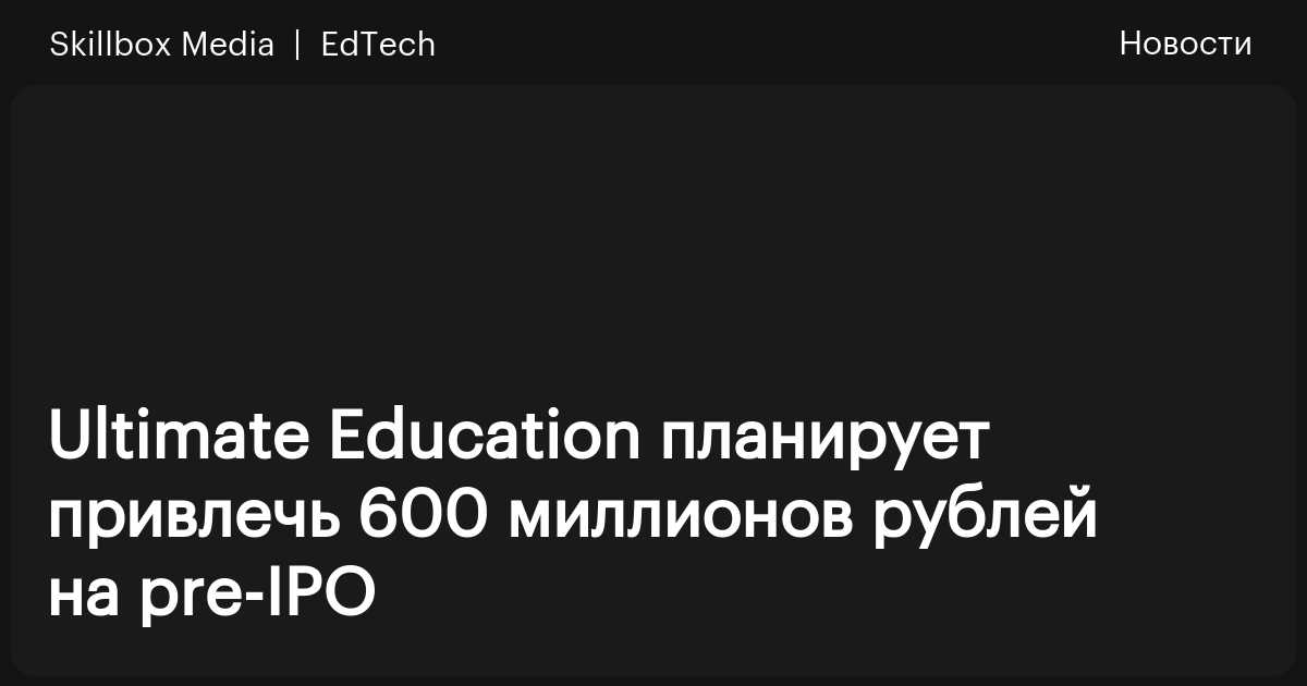 Ultimate Education планирует привлечь 600 миллионов рублей на pre-IPO / Skillbox Media