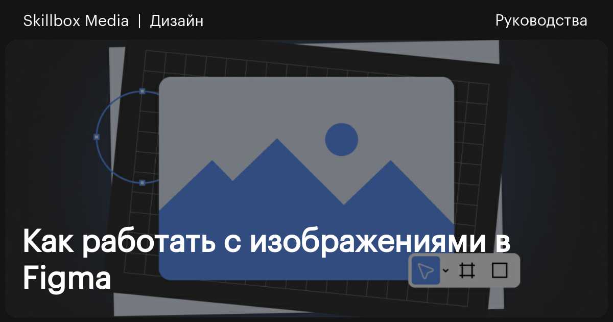 Инструкция. Как работать с изображениями в Figma / Skillbox Media