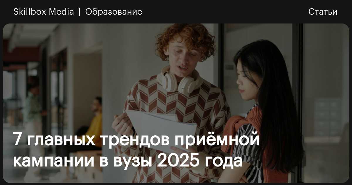7 главных трендов приёмной кампании в вузы 2025 года / Skillbox Media