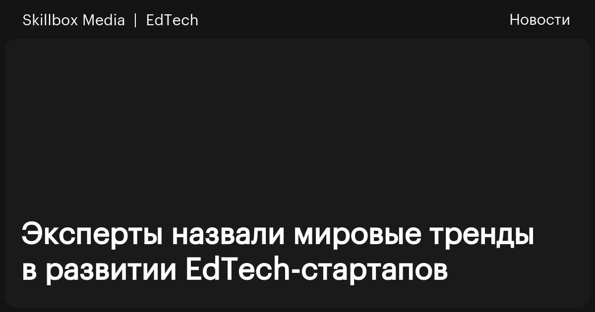 Эксперты назвали мировые тренды в развитии EdTech-стартапов / Skillbox Media
