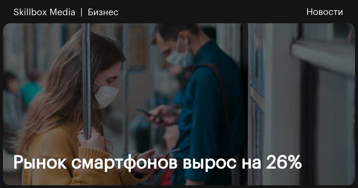 Рынок смартфонов вырос на 26% / Skillbox Media