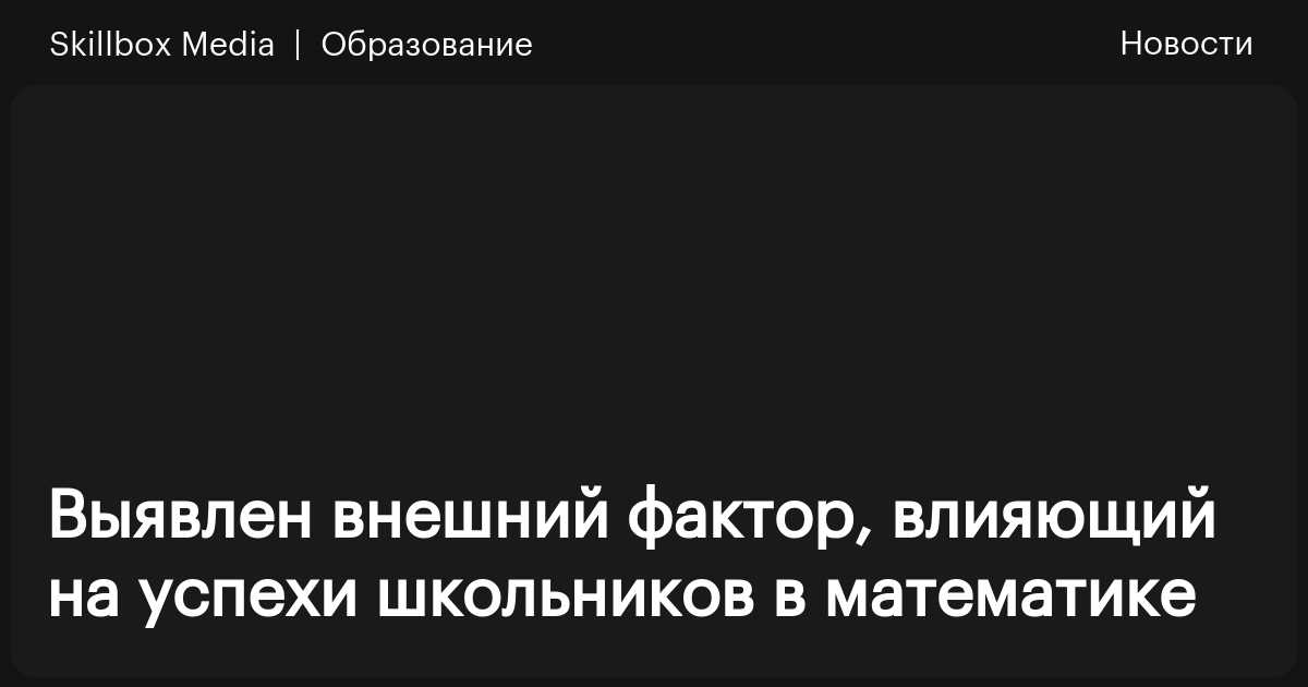 Выявлен внешний фактор, влияющий на успехи школьников в математике / Skillbox Media